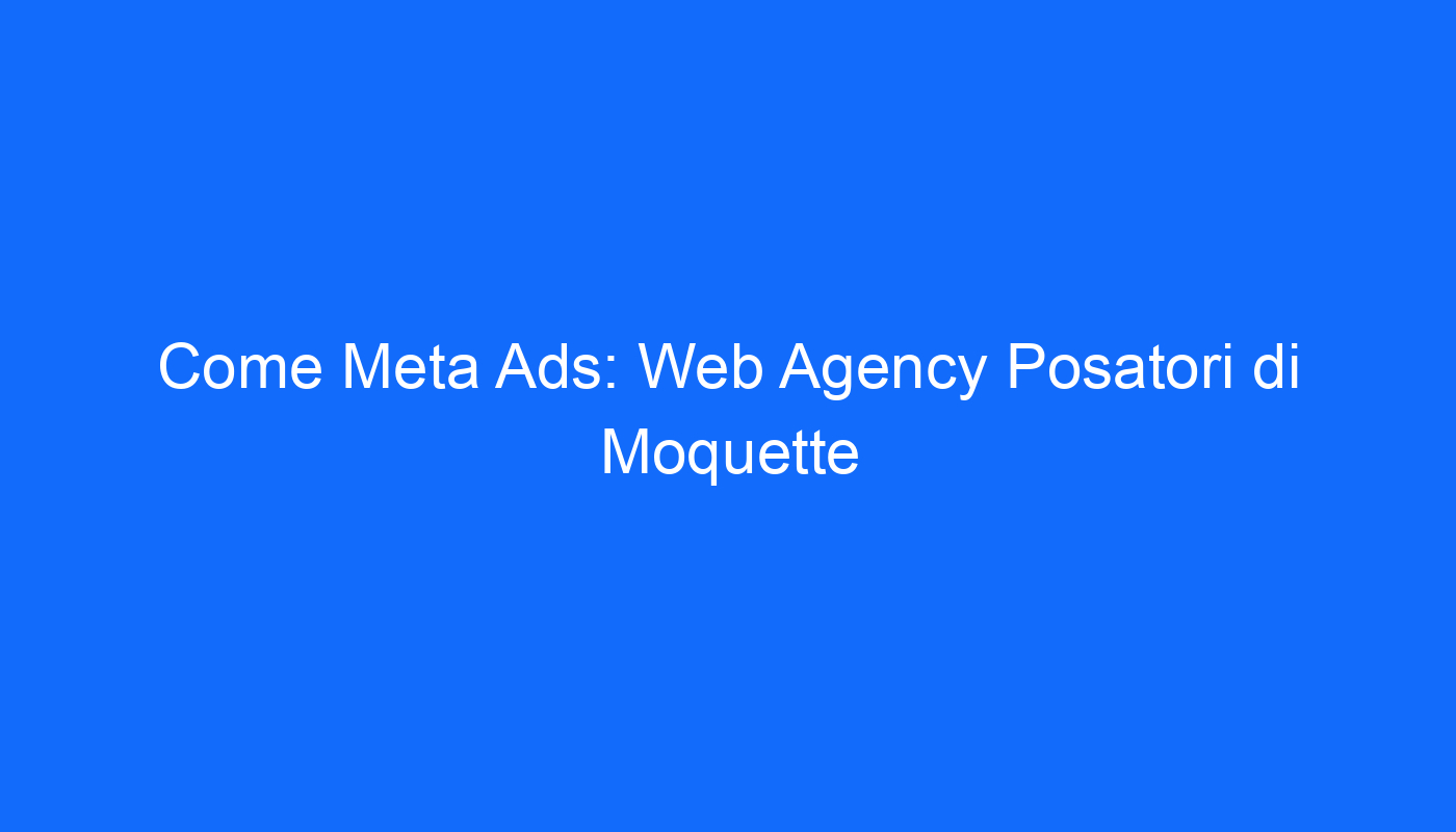 Come Meta Ads: Web Agency Posatori di Moquette