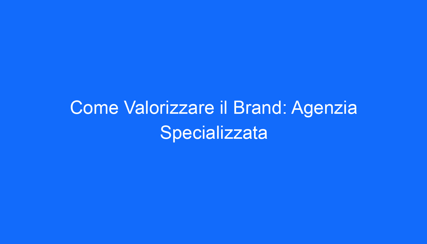 Come Valorizzare il Brand: Agenzia Specializzata