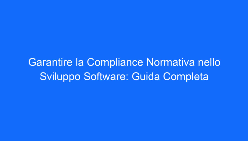 Garantire la Compliance Normativa nello Sviluppo Software: Guida Completa