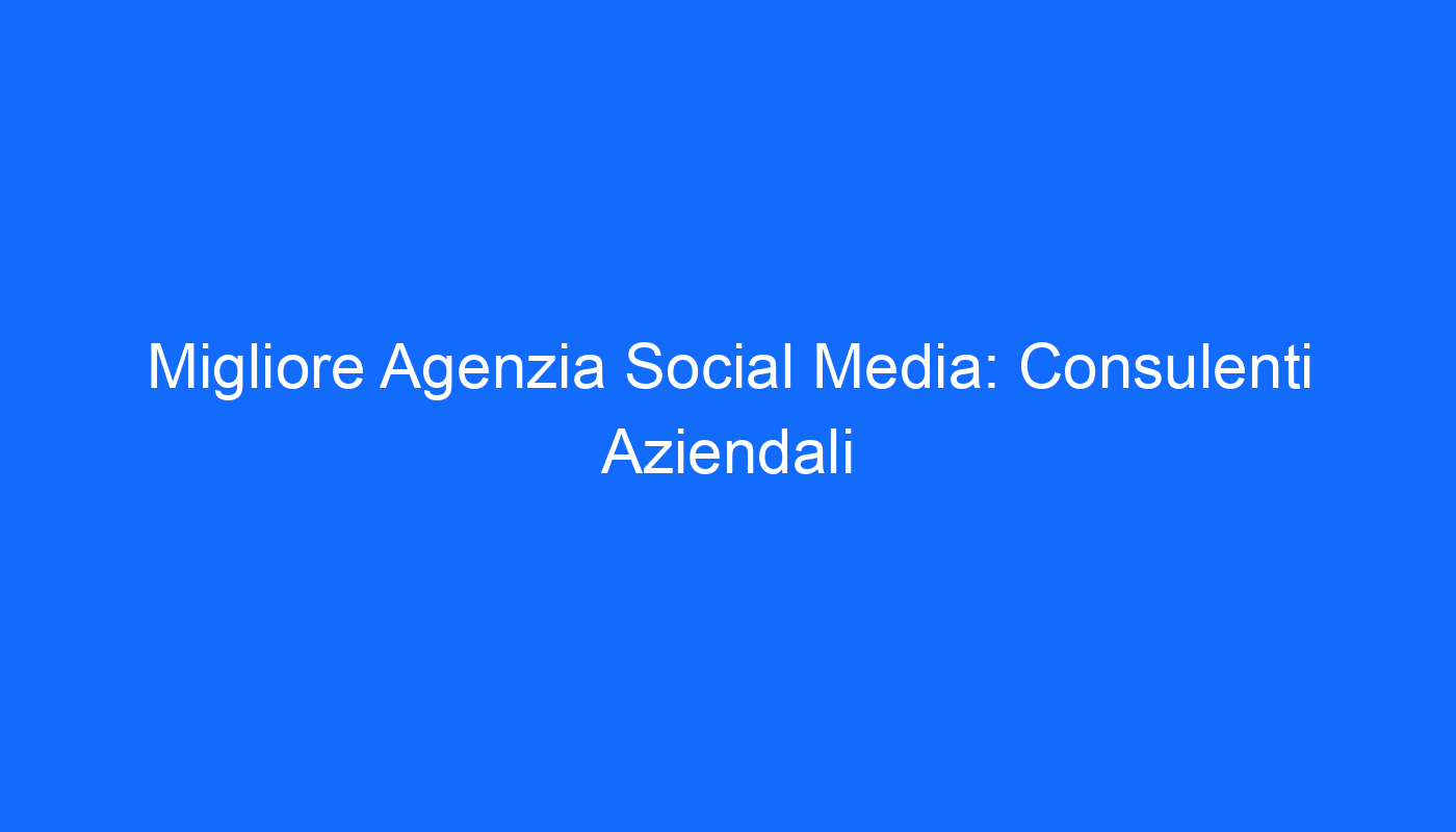 Migliore Agenzia Social Media: Consulenti Aziendali