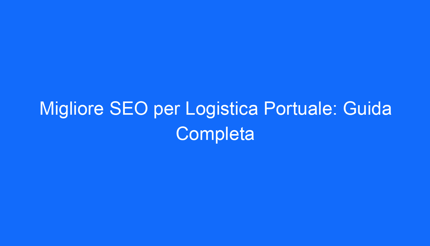Migliore SEO per Logistica Portuale: Guida Completa