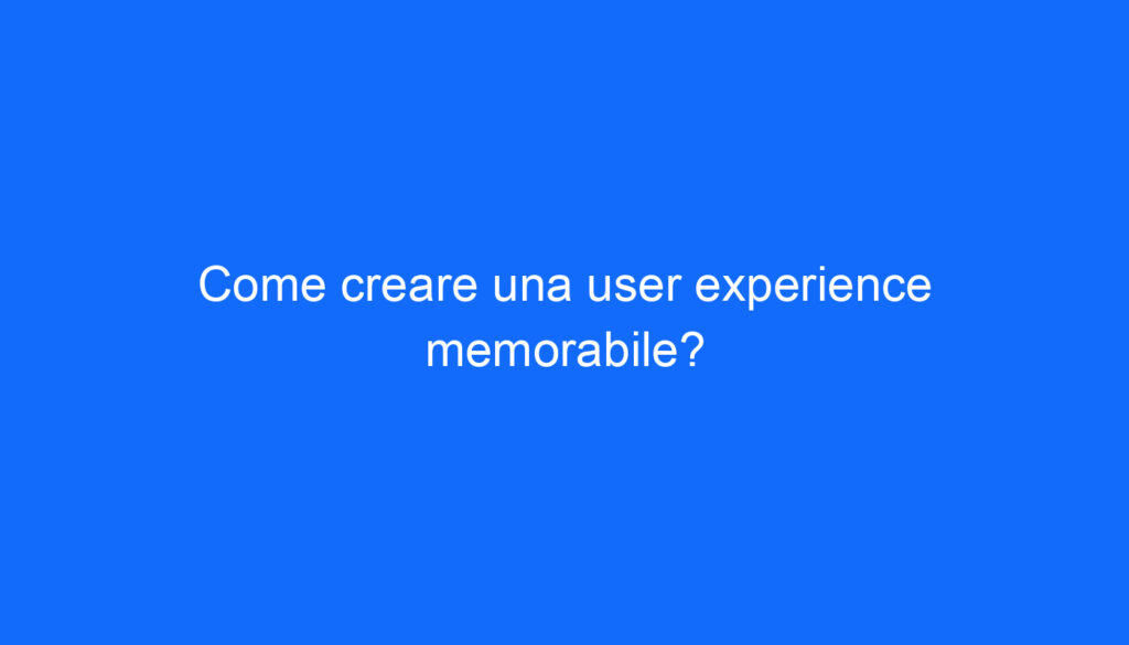 Come creare una user experience memorabile? | Ernesto Agency