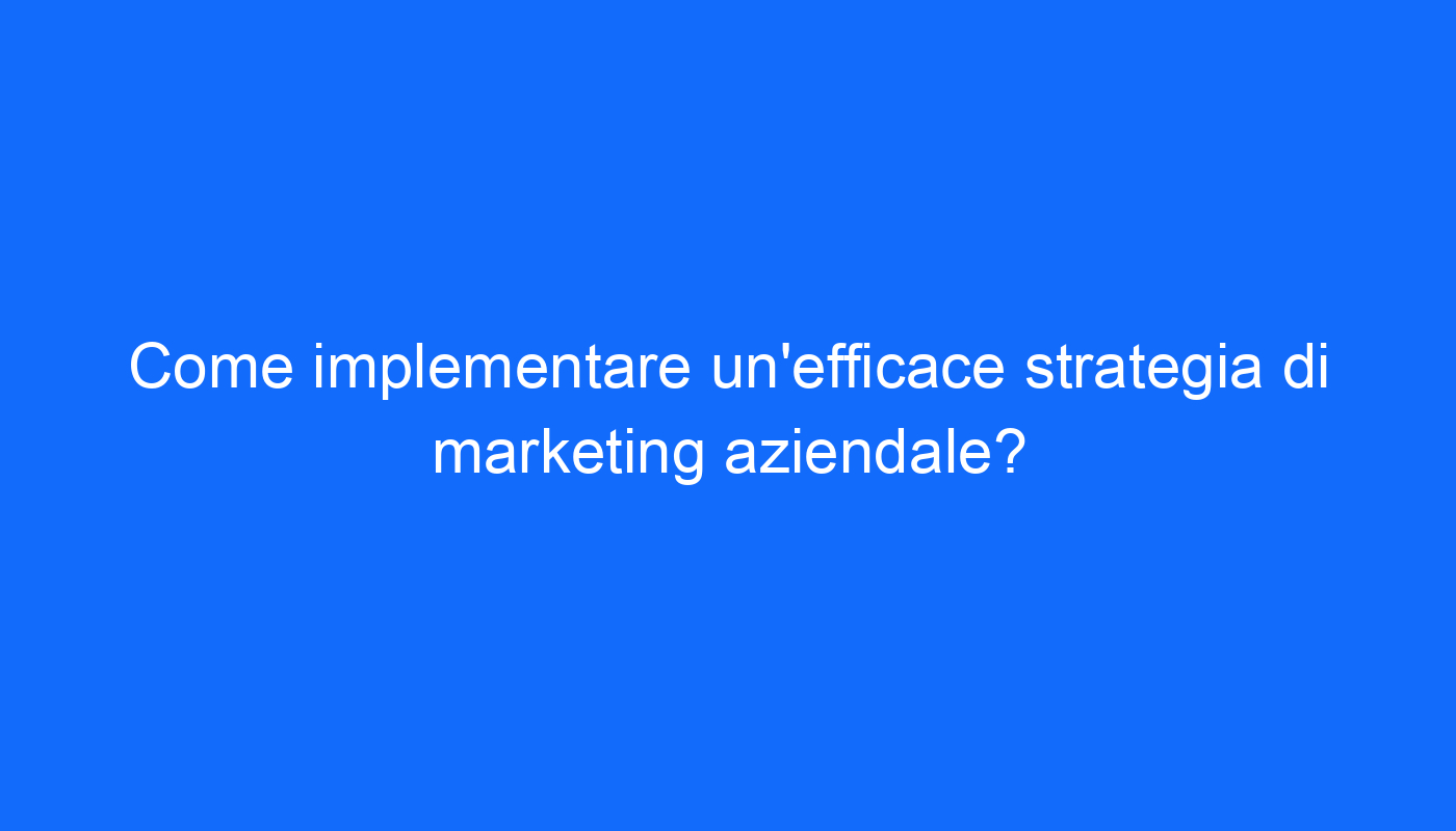 Come implementare un'efficace strategia di marketing aziendale?
