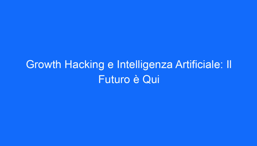 Growth Hacking e Intelligenza Artificiale: Il Futuro è Qui