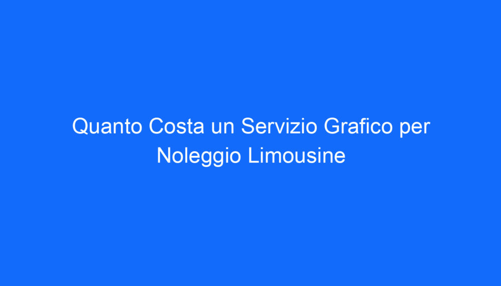 Quanto Costa un Servizio Grafico per Noleggio Limousine