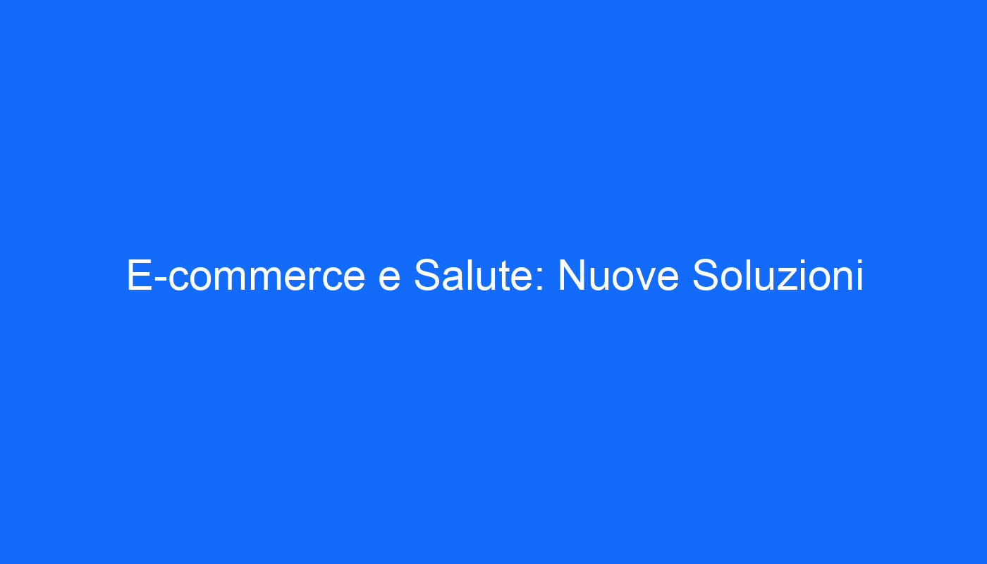 E-commerce e Salute: Nuove Soluzioni